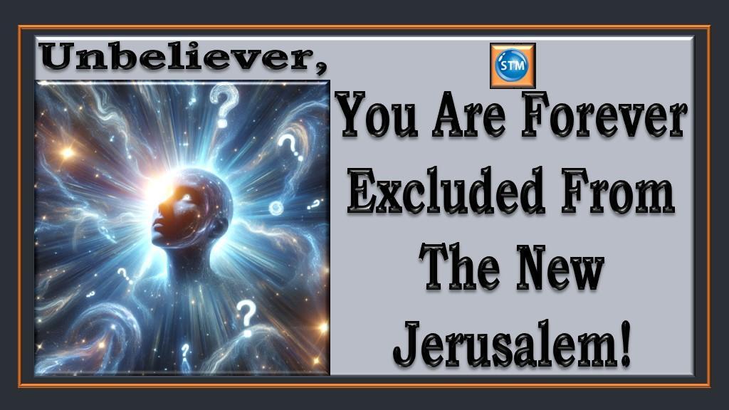 Unbeliever, You Are Forever Excluded From The New Jerusalem!