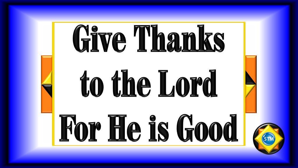 Give Thanks To The Lord, For He Is Good